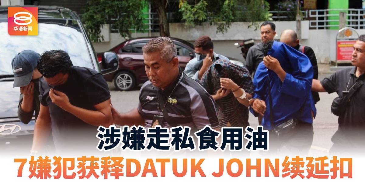 涉嫌走私食用油 7嫌犯获释Datuk John续延扣 | 八度空间 8TV
